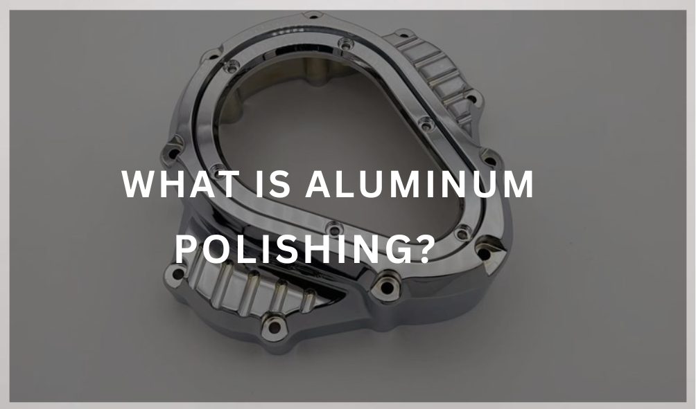 Hvad er polering af aluminium? Alt hvad du behøver at vide - Aludiecasting
